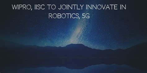 Wipro Iisc To Jointly Innovate In Robotics 5g And Autonomous Systems