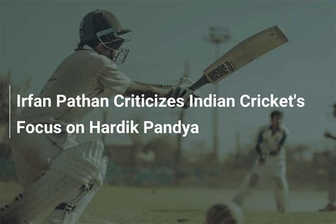 Irfan Pathan Criticizes Indian Crickets Focus On Hardik Pandya