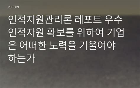 인적자원관리론 레포트 우수 인적자원 확보를 위하여 기업은 어떠한 노력을 기울여야 하는가 레포트