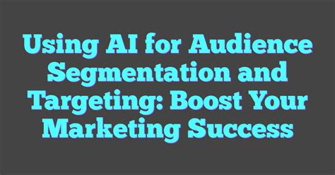 Using Ai For Audience Segmentation And Targeting Boost Your Marketing Success
