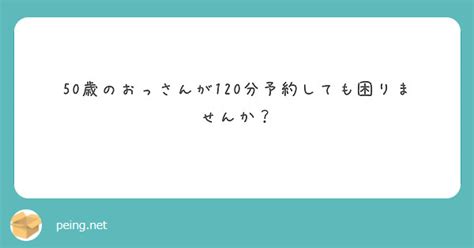 50歳のおっさんが120分予約しても困りませんか？ Peing 質問箱