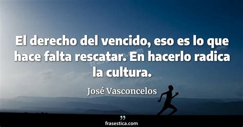 Frase De José Vasconcelos El Derecho Del Vencido Eso Es Lo Que