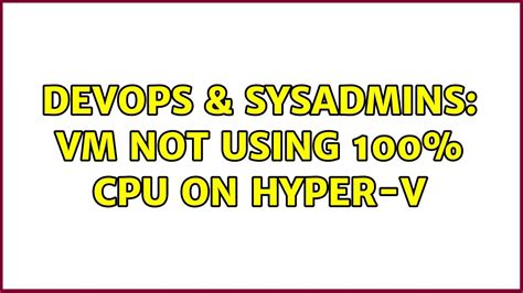 Devops And Sysadmins Vm Not Using 100 Cpu On Hyper V 2 Solutions