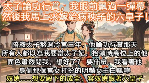 完結大女主腦洞爽文：太子論功行賞，我眼前飄過一彈幕，然後我馬上求嫁給病秧子的六皇子！陪廢太子熬過冷宮三年，他論功行賞那天所有人都以為我要當