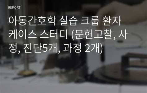 아동간호학 실습 크룹 환자 케이스 스터디 문헌고찰 사정 진단5개 과정 2개 레포트