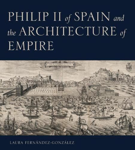 Philip II Of Spain And The Architecture Of Empire By Laura Fern Ndez