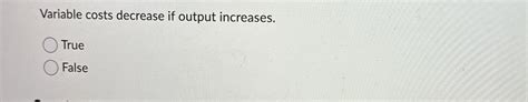 Solved Variable Costs Decrease If Output Increasestruefalse