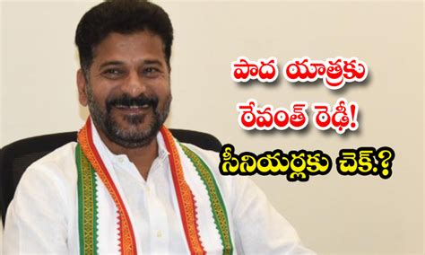 Congress Revanth Reddy పాదయాత్ర కు రేవంత్ రెఢీ సీనియర్ల కు చెక్