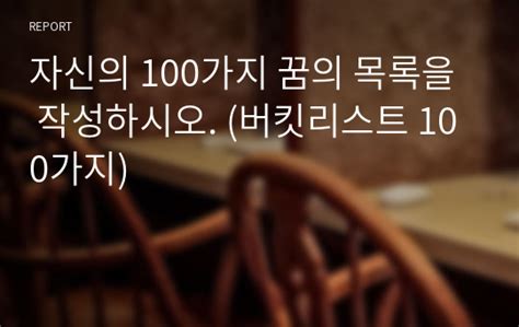 자신의 100가지 꿈의 목록을 작성하시오 버킷리스트 100가지 레포트