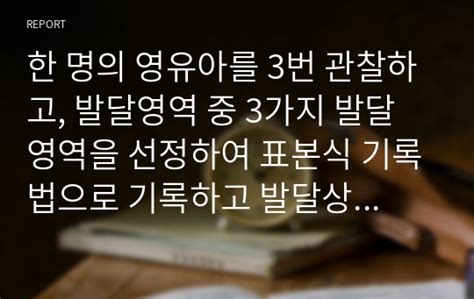 한 명의 영유아를 3번 관찰하고 발달영역 중 3가지 발달영역을 선정하여 표본식 기록법으로 기록하고 발달상황을 평가한 후 해당