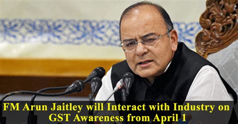 Fm Arun Jaitley Will Interact With Industry On Gst Awareness From April 1