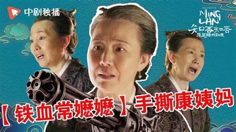 【常嬷嬷名场面】全剧最解气的一段！常嬷嬷上门怒骂康姨妈，全程堵嘴输出！《知否知否应是绿肥红瘦 The Story Of Ming Lan》赵
