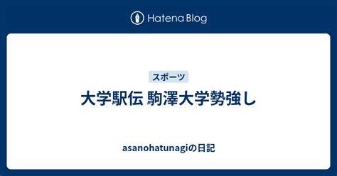 大学駅伝 駒澤大学勢強し Asanohatunagiの日記