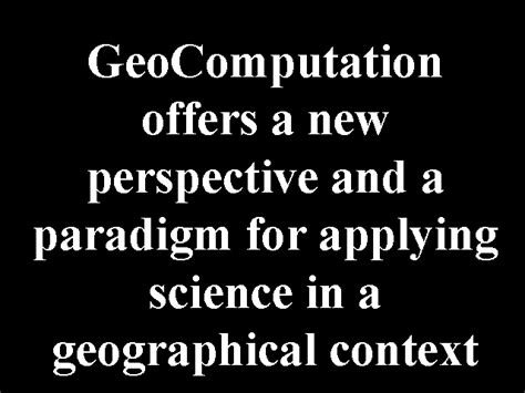 GeoComputation Offers A New Perspective And A Paradigm For Applying Science In A Geographical