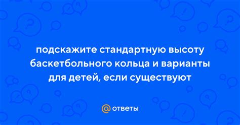 Ответы Mail подскажите стандартную высоту баскетбольного кольца и варианты для детей если
