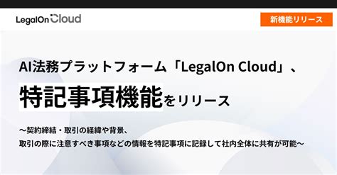 Ai法務プラットフォーム「legalon Cloud」、 「特記事項機能」をリリース ～契約締結・取引の経緯や背景、取引の際に注意すべき事項