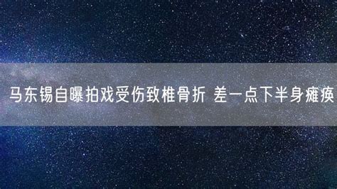 马东锡自曝拍戏受伤致椎骨折 差一点下半身瘫痪 金纳莱网