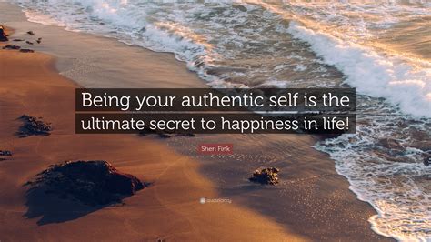 Sheri Fink Quote “being Your Authentic Self Is The Ultimate Secret To Happiness In Life ”