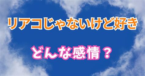 どこからがリアコかわからない？リアコの基準・境目をていねいに解説 リアコcom