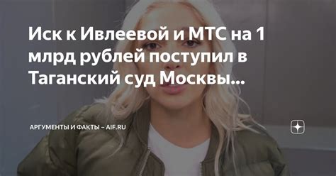 Иск к Ивлеевой и МТС на 1 млрд рублей поступил в Таганский суд Москвы… Аргументы и факты Aif