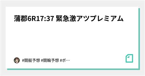 🔥🌐蒲郡6r1737 緊急激アツプレミアム🔥🌐｜競艇予想 競輪予想 ボートレース｜note