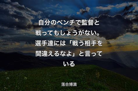 自分のベンチで監督と戦ってもしょうがない。選手達には「戦う相手を間違えるなよ」と言っている 落合博満