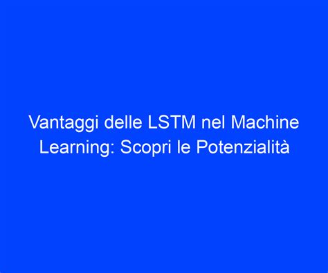 Vantaggi Delle Lstm Nel Machine Learning Scopri Le Potenzialità