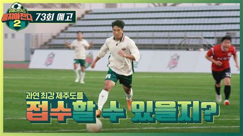 뭉쳐야 찬다2 73회 예고편 제주도 도장 깨기를 위한 최종 평가전 Youtube