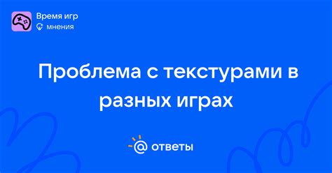 Проблема с текстурами в разных играх Nikolai28794 Ответы Mail