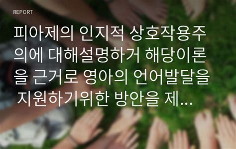 피아제의 인지적 상호작용주의에 대해설명하거 해당이론을 근거로 영아의 언어발달을 지원하기위한 방안을 제시하시오 레포트