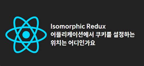 isomorphic redux 어플리케이션에서 쿠키를 설정하는 위치
