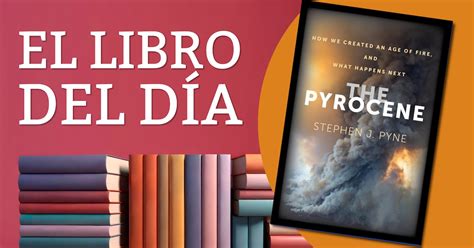 “the Pyrocene” Una Historia Del Fuego Y Por Qué Es Necesario Replantear Nuestra Relación Con