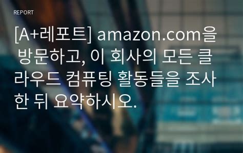 A레포트 을 방문하고 이 회사의 모든 클라우드 컴퓨팅 활동들을 조사한 뒤 요약하시오 레포트