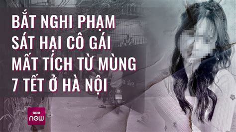 Bắt Nghi Phạm Sát Hại Cô Gái Mất Tích Từ Mùng 7 Tết ở Hà Nội Vtc Now