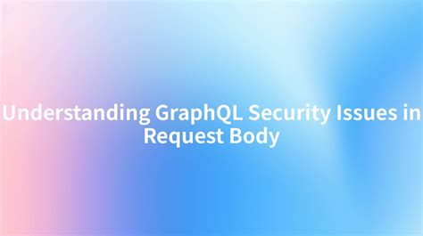 Understanding Graphql Security Issues In Request Body
