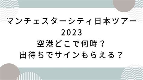 マンチェスターシティ日本ツアー2023空港どこで何時？出待ちでサインもらえる？ Mizunoblog