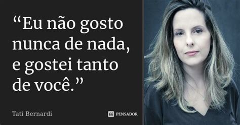 “eu Não Gosto Nunca De Nada E Gostei Tati Bernardi Pensador