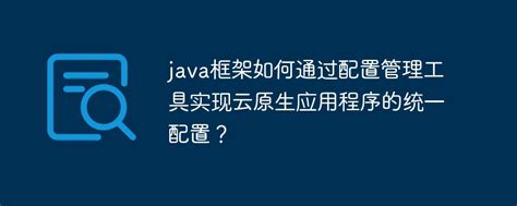 Java框架如何通过配置管理工具实现云原生应用程序的统一配置？ 叮当号