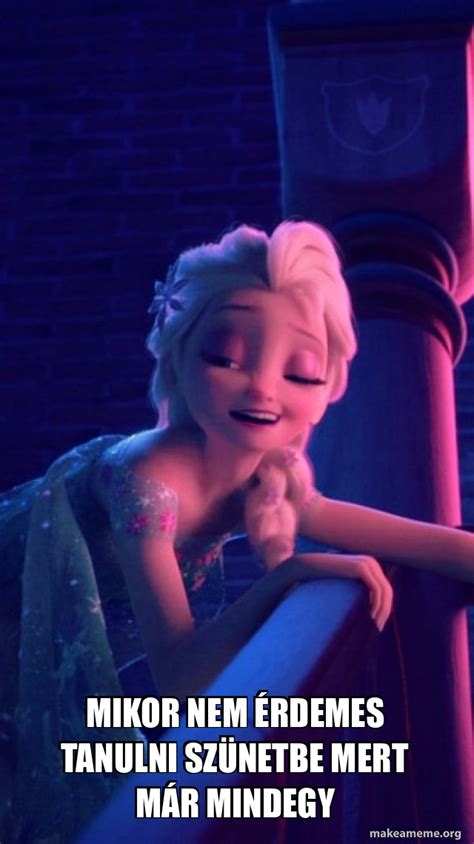 Mikor Nem érdemes Tanulni Szünetbe Mert Már Mindegy Drunk Elsa Meme