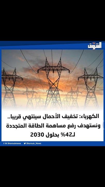 الشرووق الكهرباء تخفيف الأحمال سينتهي قريبا ونستهدف رفع مساهمة