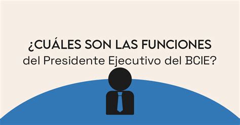 ¿cuáles Son Las Funciones Del Presidente Ejecutivo Del Bcie