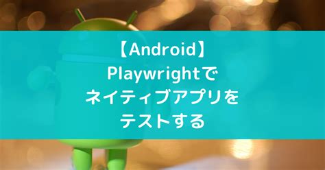 AndroidPlaywrightでネイティブアプリをテストする suer TIL