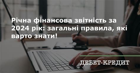 Річна фінансова звітність за 2024 рік загальні правила які варто знати