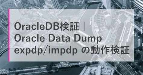 Oracledb検証 Oracle Data Dump Expdpimpdp の動作検証｜shift Group 技術ブログ