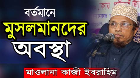 বর্তমানে মুসলমানদের অবস্থা Maulana Kazi Ibrahim Waz মাওলানা কাজী