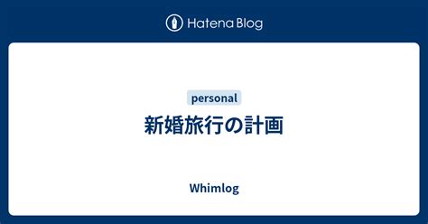 新婚旅行の計画 Whimlog