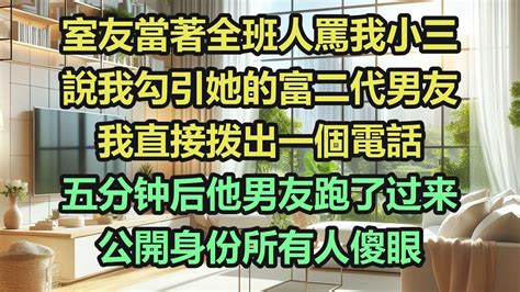 《完結文》室友當著全班人罵我小三，說我勾引她的富二代男友，我直接拨出一個電話，五分钟后他男友跑了过来，公開身份所有人傻眼《完結爽文