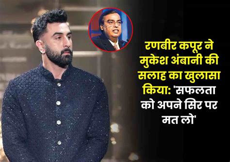 Ranbir Kapoor ने मुकेश अंबानी की सलाह का खुलासा किया सफलता को अपने