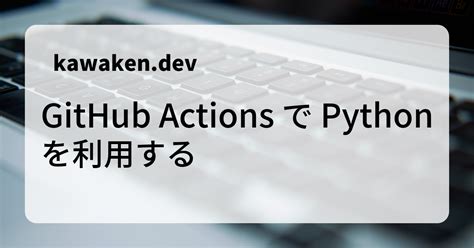 GitHub Actions で Python を利用する kawaken dev