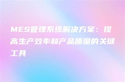 Mes管理系统解决方案：提高生产效率和产品质量的关键工具 金智达软件